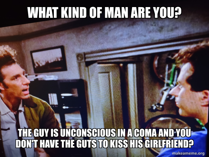 What kind of man are you? The guy is unconscious in a coma and you don ...