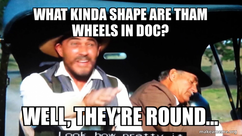 what kinda shape are tham wheels in doc? well, they're round... Meme ...