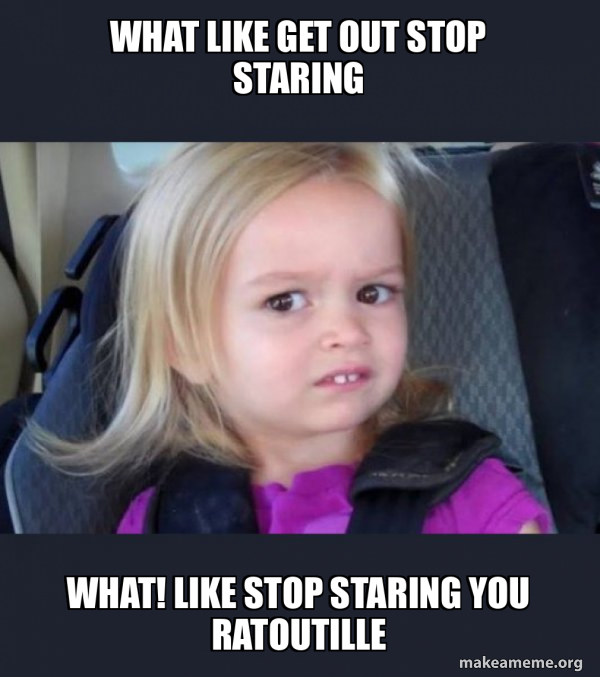 what like get out stop staring what! like stop staring you ratoutille ...