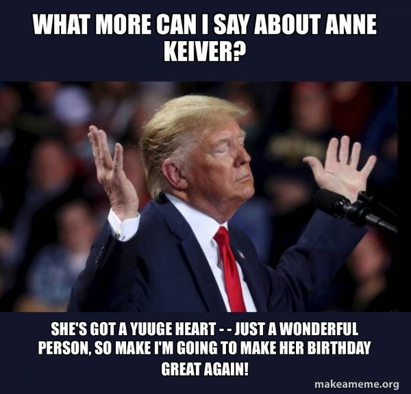 what more can I say about anne keiver? she's got a yuuge heart - - just ...