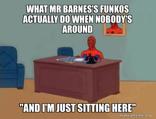 what Mr barnes's funkos actually do when nobody's around "And I'm just ...