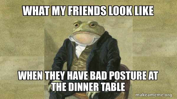 What my friends look like when they have bad posture at the dinner ...