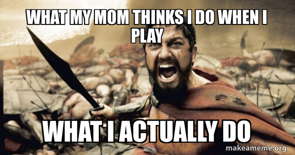 What my mom thinks i do when i play What i actually do - The 300 Meme ...