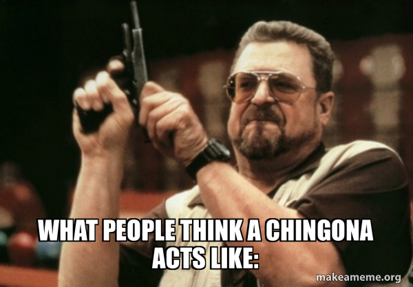 What people think a Chingona acts like: - Am I the only one Meme Generator
