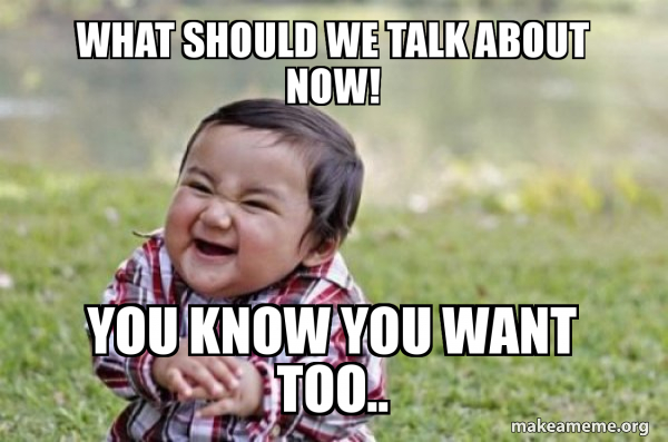 What should we talk about now! You know you want too.. - Evil, scheming ...