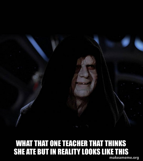 what that one teacher that thinks she ate but in reality looks like ...