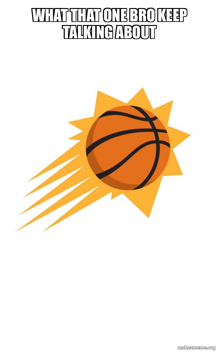 What that one bro keep talking about - Phoenix Suns Meme Generator