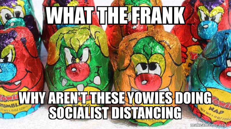 what the frank why aren't these yowies doing socialist distancing Meme ...
