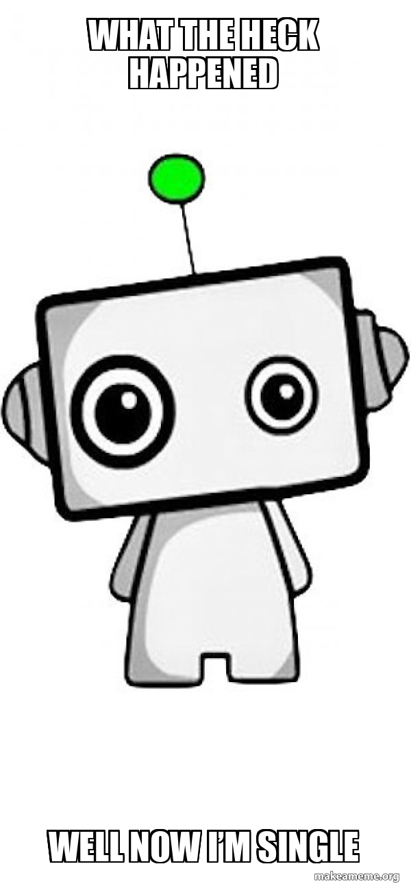 WHAT THE HECK HAPPENED well now i’m single - Cute Robot Meme Generator