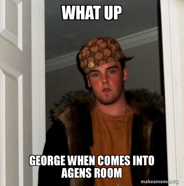 what up George when comes into Agens room - Scumbag Steve Meme Generator
