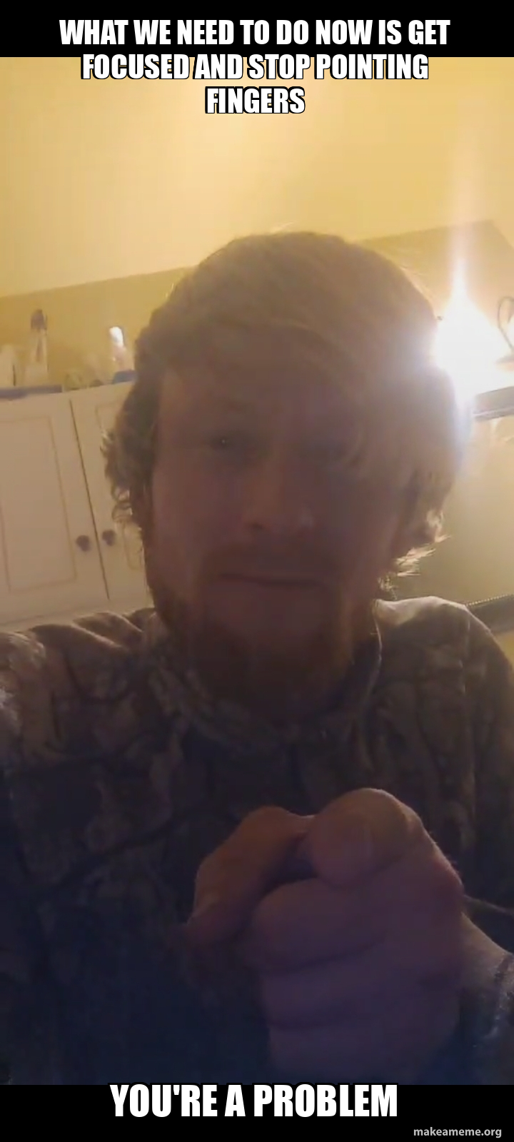 what we need to do now is get focused and stop pointing fingers you're a problem Meme Generator