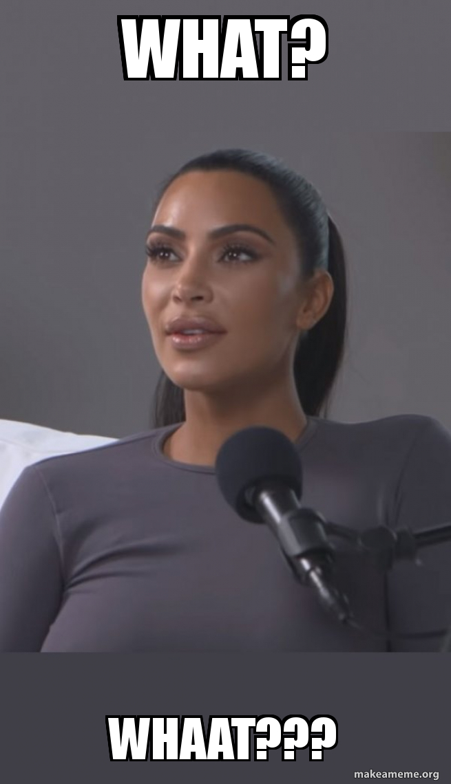 WHAT? WHAAT??? - Kim Kardashian Meme Generator