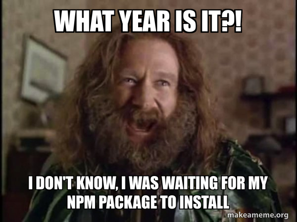 What year is it?! I don't know, I was waiting for my npm package to ...