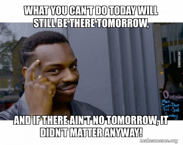 What you can't do today will still be there tomorrow, And if there ain ...