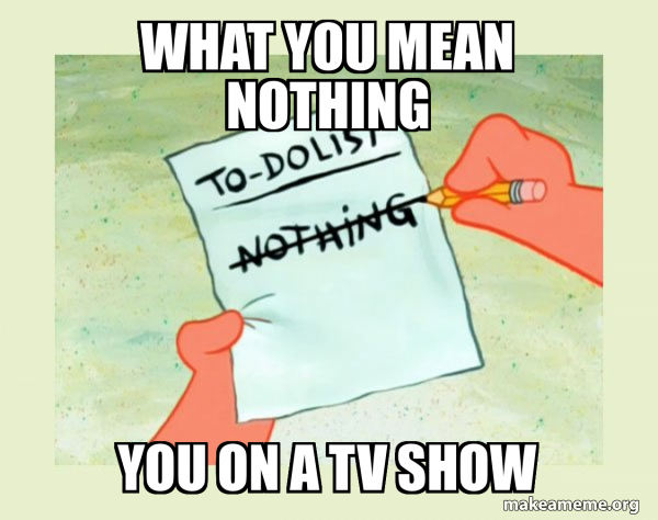 What you mean nothing you on a tv show - To Do List - Nothing Meme ...