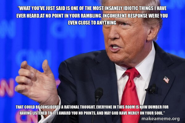 “What you've just said is one of the most insanely idiotic things I ...