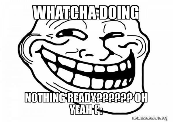 Whatcha doing NOTHING READY?????? oh yeah (': - Trollface Meme Generator