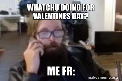 Whatchu doing for valentines day? Me fr: Meme Generator