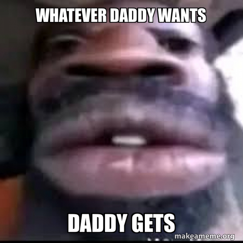 whatever daddy wants daddy gets Meme Generator