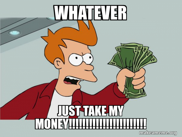Whatever Just take my money!!!!!!!!!!!!!!!!!!!!!!! - Shutup and Take My ...
