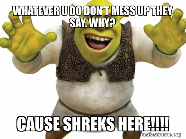 Whatever u do don’t mess up they say. Why? Cause shreks here ...