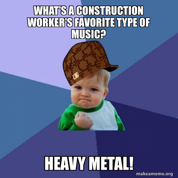 What's a construction worker's favorite type of music? HEAVY METAL ...