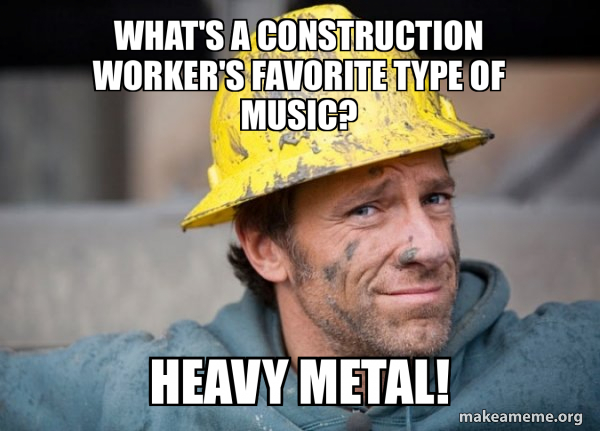 What's a construction worker's favorite type of music? Heavy metal! - A ...
