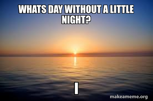whats day without a little night? i Meme Generator