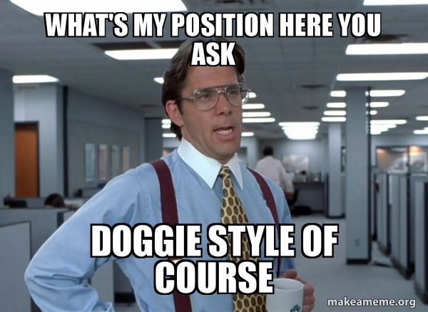 what's my position here you ask Doggie style of course - That Would Be ...