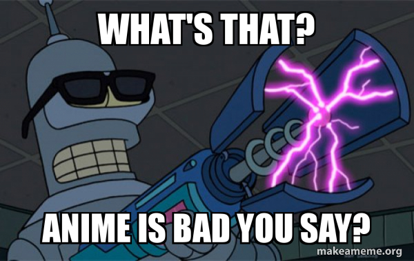 What's that? anime is bad you say? - Blasting Bender | Make a Meme