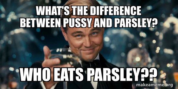 What's the difference between pussy and parsley? Who eats parsley ...