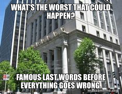 What's the worst that could happen? Famous last words before everything ...