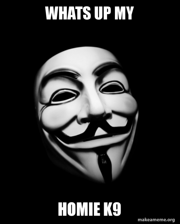 Whats up my homie K9 - Anonymous Meme Generator
