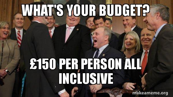 WHAT'S YOUR BUDGET? Â£150 PER PERSON ALL INCLUSIVE - And then we told ...