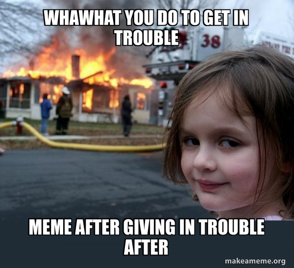 WhaWhat you do to get in trouble MeMe after giving in trouble after ...
