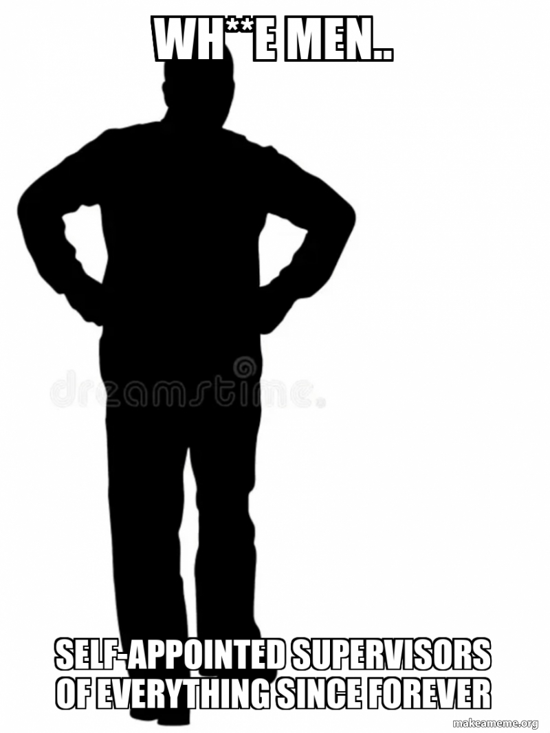 Wh**e men.. Self-Appointed supervisors of everything since forever Meme ...