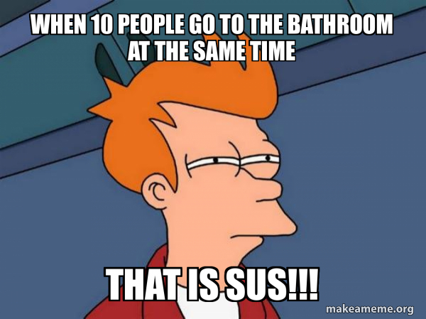 when 10 people go to the bathroom at the same time that is SUS ...