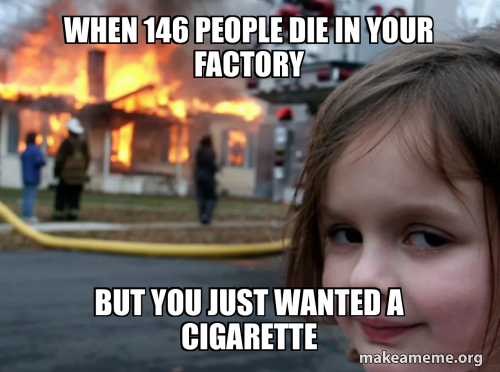 when 146 people die in your factory but you just wanted a cigarette ...
