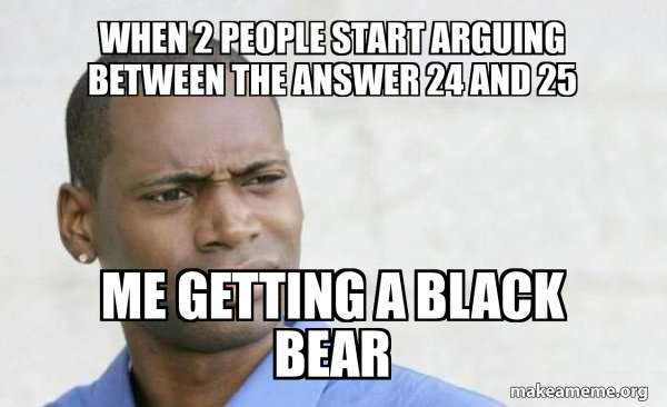 When 2 people start arguing between the answer 24 and 25 Me getting a ...