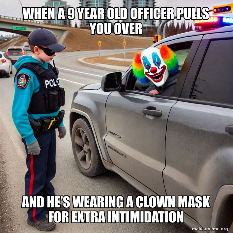 When a 9 year old officer pulls you over And he’s wearing a clown mask ...