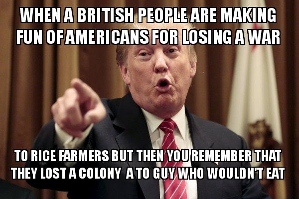 when a British people are making fun of Americans for losing a war to ...