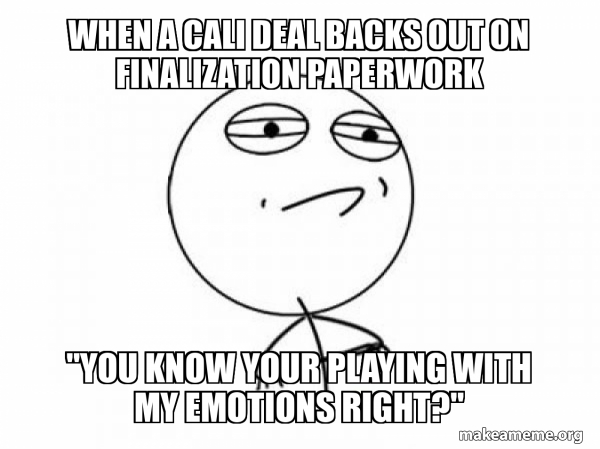 When a cali deal backs out on finalization paperwork "You know your ...