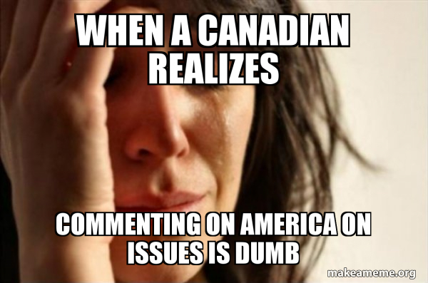 When a Canadian realizes Commenting on america on issues is dumb ...