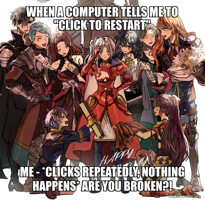 When a computer tells me to "Click to Restart" Me - *clicks repeatedly ...