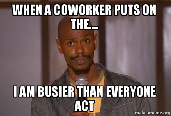 WHEN A COWORKER PUTS ON THE.... I AM BUSIER THAN EVERYONE ACT - Dave ...