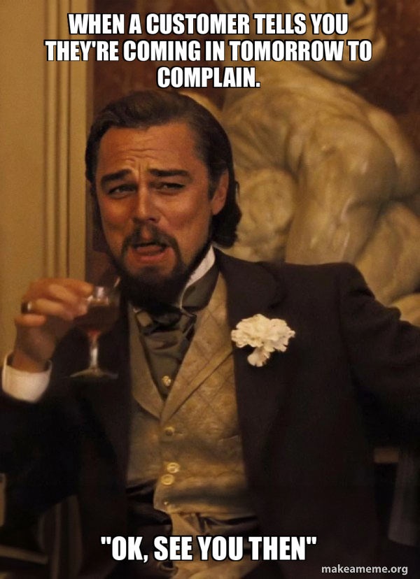 When a customer tells you they're coming in tomorrow to complain. "Ok ...