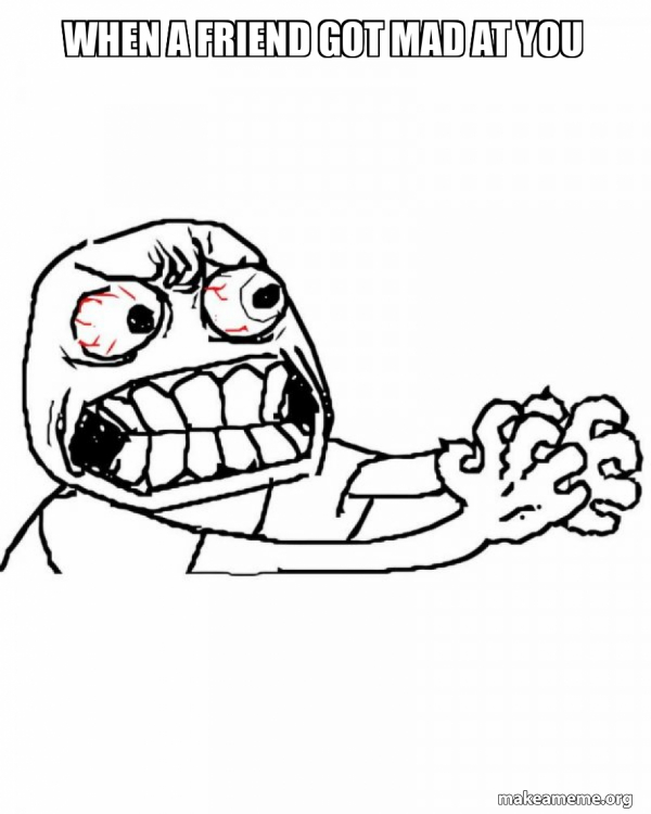 when a friend got mad at you - Angry Meme Generator
