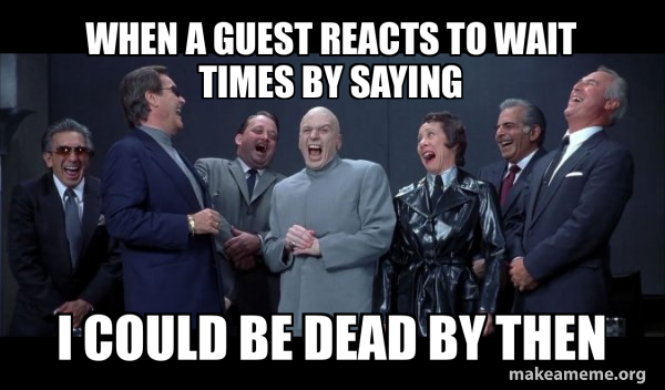 when a guest reacts to wait times by saying i could be dead by then ...