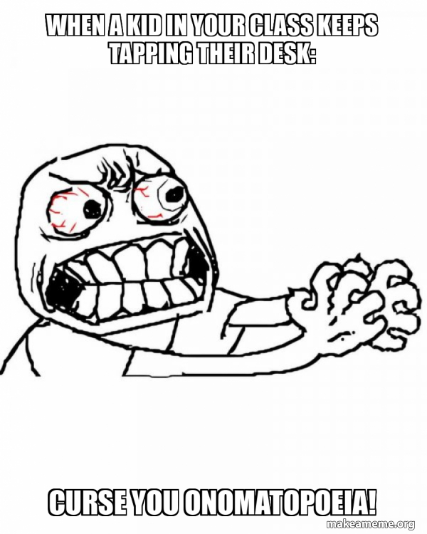 When a kid in your class keeps tapping their desk: CURSE YOU ...
