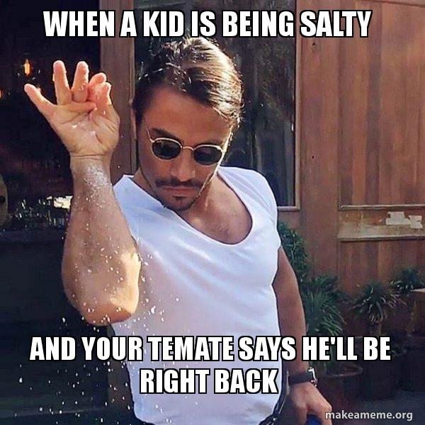 when a kid is being salty and your temate says he'll be right back ...